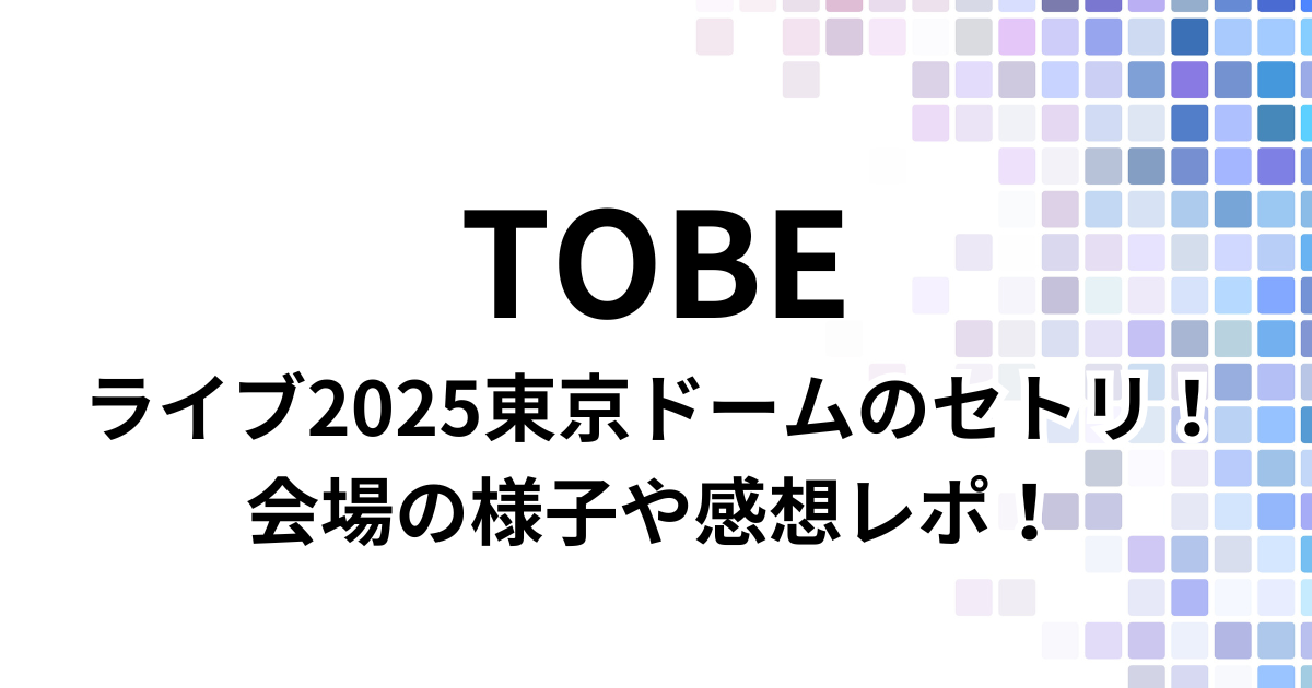 TOBEライブ2025東京ドームのセトリ！会場の様子や感想レポ！ | いつも笑顔でいてほしいから
