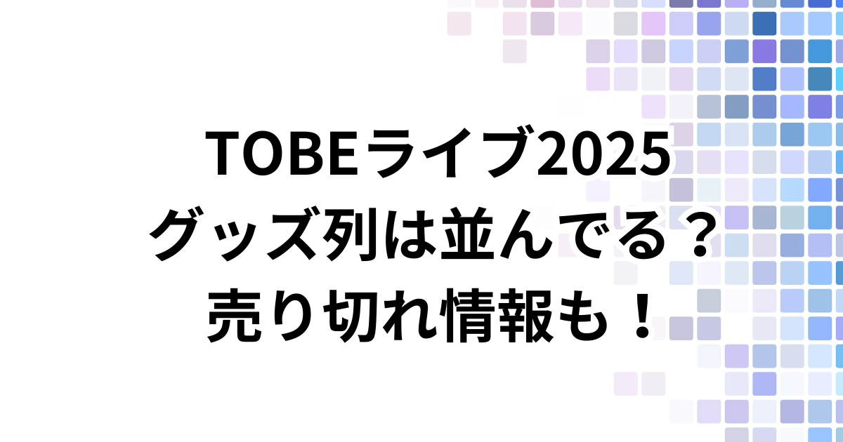 TOBEライブ2025グッズ列は並んでる？売り切れ情報も！ | いつも笑顔でいてほしいから